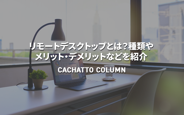 リモートデスクトップとは？種類やメリット・デメリットなどを紹介 | CACHATTO COLUMN