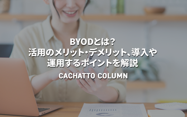 BYODとは？活用のメリット・デメリット、導入や運用するポイントを解説 | CACHATTO COLUMN