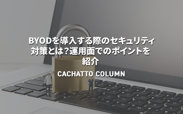 BYODを導入する際のセキュリティ対策とは？運用面でのポイントを紹介 | CACHATTO COLUMN