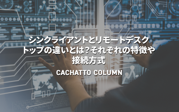 シンクライアントとリモートデスクトップの違いとは？それぞれの特徴や接続方式 | CACHATTO COLUMN