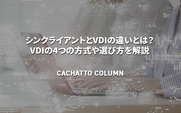 シンクライアントとVDIの違いとは？VDIの4つの方式や選び方を解説 | CACHATTO COLUMN