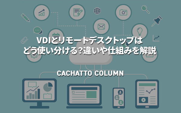 VDIとリモートデスクトップはどう使い分ける？違いや仕組みを解説 | CACHATTO COLUMN