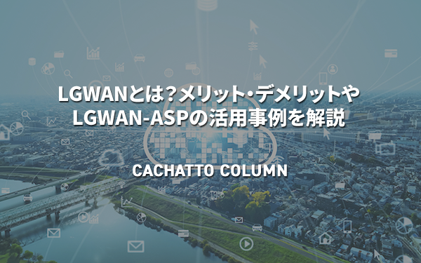 LGWANとは？メリット・デメリットやLGWAN-ASPの活用事例を解説 | CACHATTO COLUMN
