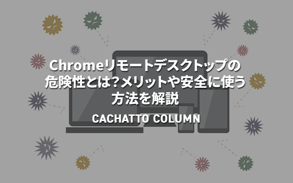 Chromeリモートデスクトップの危険性とは？メリットや安全に使う方法を解説 | CACHATTO COLUMN