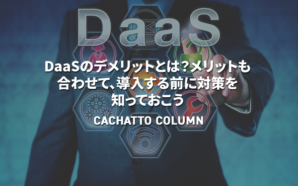 DaaSのデメリットとは？メリットも合わせて、導入する前に対策を知っておこう | CACHATTO COLUMN