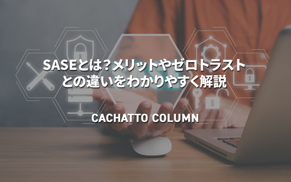 SASEとは？メリットやゼロトラストとの違いをわかりやすく解説 | CACHATTO COLUMN