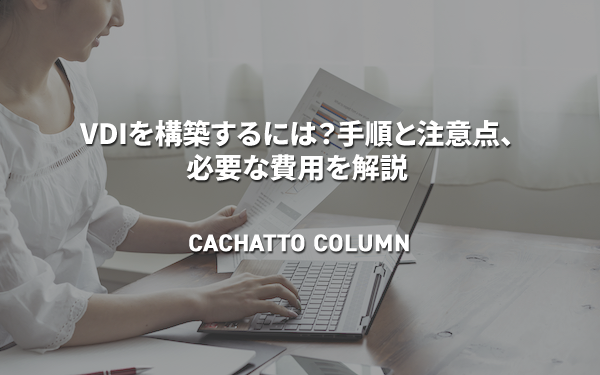 VDIを構築するには？手順と注意点、必要な費用を解説 | CACHATTO COLUMN