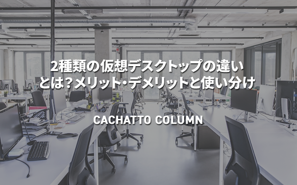 2種類の仮想デスクトップの違いとは？メリット・デメリットと使い分け | CACHATTO COLUMN