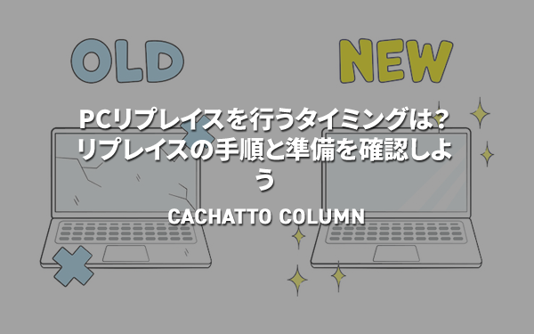 PCリプレイスを行うタイミングは？リプレイスの手順と準備を確認しよう | CACHATTO COLUMN