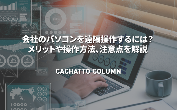会社のパソコンを遠隔操作するには？メリットや操作方法、注意点を解説 | CACHATTO COLUMN