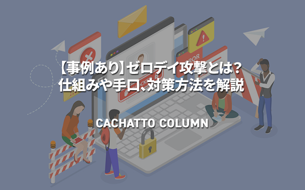 【事例あり】ゼロデイ攻撃とは？仕組みや手口、対策方法を解説 | CACHATTO COLUMN