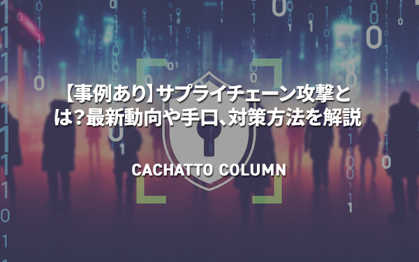 【事例あり】サプライチェーン攻撃とは？最新動向や手口、対策方法を解説 | CACHATTO COLUMN
