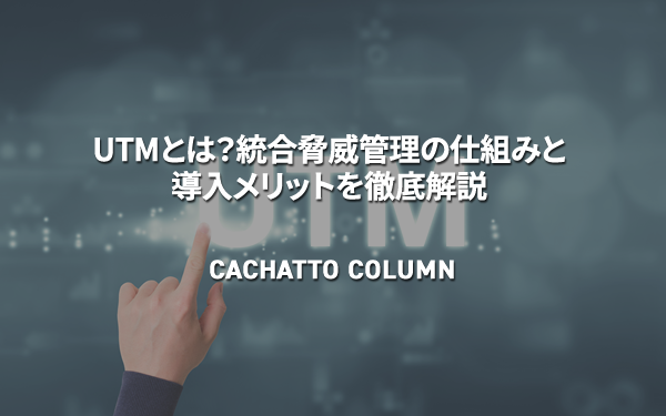 UTMとは？統合脅威管理の仕組みと導入メリットを徹底解説 | CACHATTO COLUMN