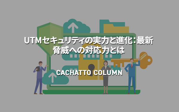 UTMセキュリティの実力と進化：最新脅威への対応力とは | CACHATTO COLUMN