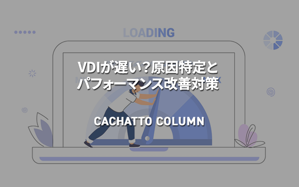 VDIが遅い？原因特定とパフォーマンス改善対策 | CACHATTO COLUMN