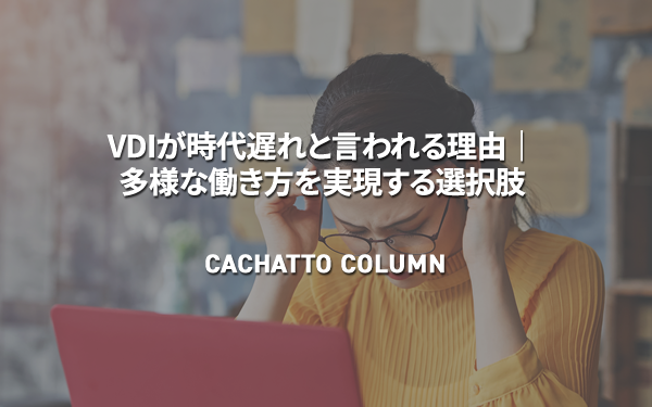 VDIが時代遅れと言われる理由｜多様な働き方を実現する選択肢 | CACHATTO COLUMN