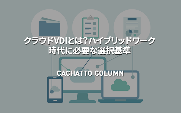 クラウドVDIとは？ハイブリッドワーク時代に必要な選択基準 | CACHATTO COLUMN