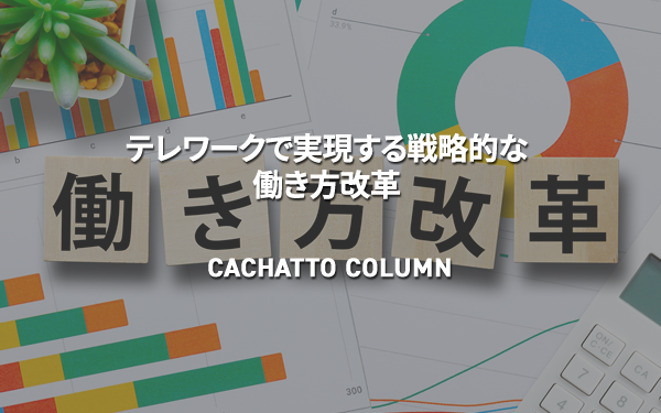 テレワークで実現する戦略的な働き方改革 | CACHATTO COLUMN