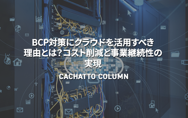 BCP対策にクラウドを活用すべき理由とは？コスト削減と事業継続性の実現 | CACHATTO COLUMN